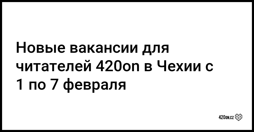 Новые вакансии для читателей 420on в Чехии с 1 по 7 февраля | 420on.cz