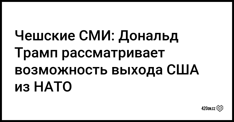 Чешские СМИ: Дональд Трамп рассматривает возможность выхода США из НАТО | 420on.cz