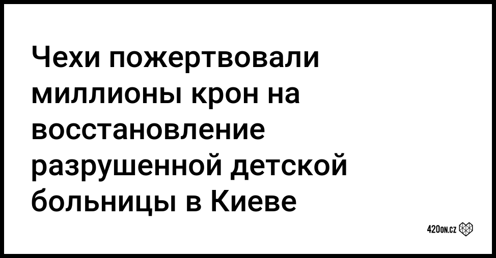 Чехи пожертвовали миллионы крон на восстановление разрушенной детской больницы в Киеве | 420on.cz