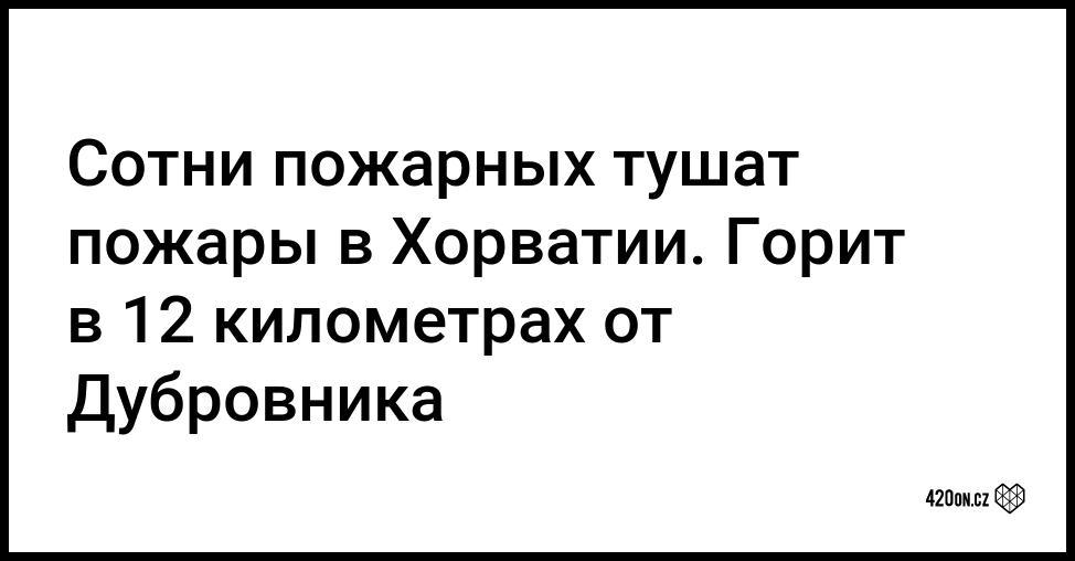 Сотни пожарных тушат пожары в Хорватии. Горит в 12 километрах от Дубровника | 420on.cz