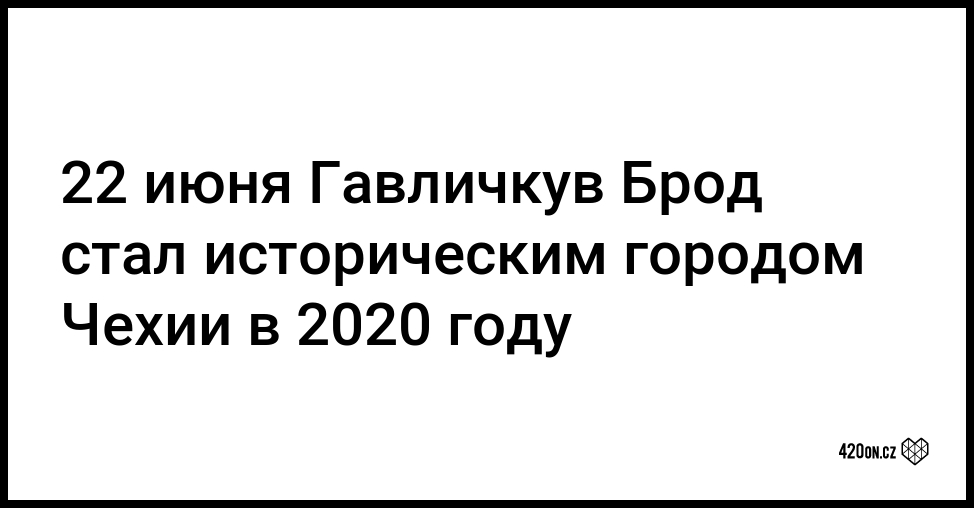 22 июня Гавличкув Брод стал историческим городом Чехии в 2020 году | 420on.cz