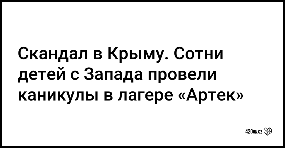 Скандал в Крыму. Сотни детей с Запада провели каникулы в лагере «Артек» | 420on.cz