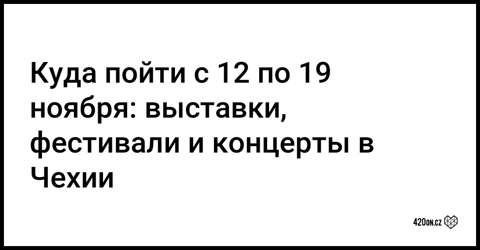 Куда пойти с 12 по 19 ноября: выставки, фестивали и концерты в Чехии | 420on.cz