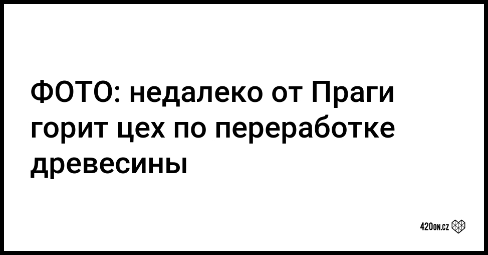 ФОТО: недалеко от Праги горит цех по переработке древесины | 420on.cz