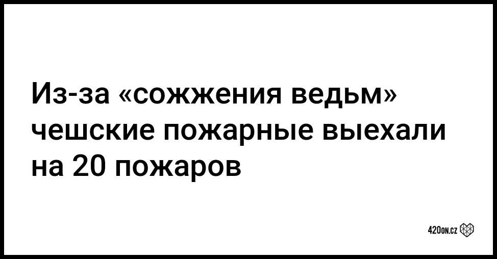 Из-за «сожжения ведьм» чешские пожарные выехали на 20 пожаров | 420on.cz