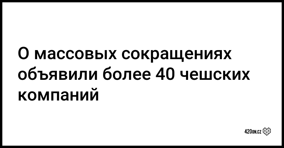 О массовых сокращениях объявили более 40 чешских компаний | 420on.cz