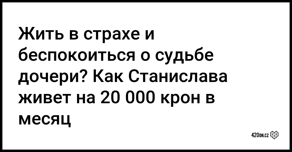 Жить в страхе и беспокоиться о судьбе дочери? Как Станислава живет на 20 000 крон в месяц | 420on.cz