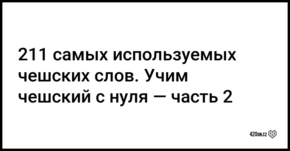 211 самых используемых чешских слов. Учим чешский с нуля — часть 2 | 420on.cz