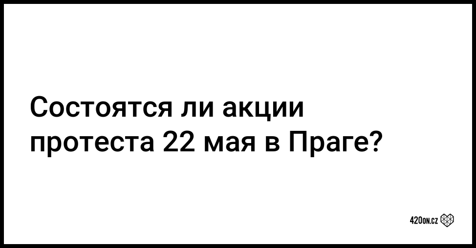 Состоятся ли акции протеста 22 мая в Праге? | 420on.cz