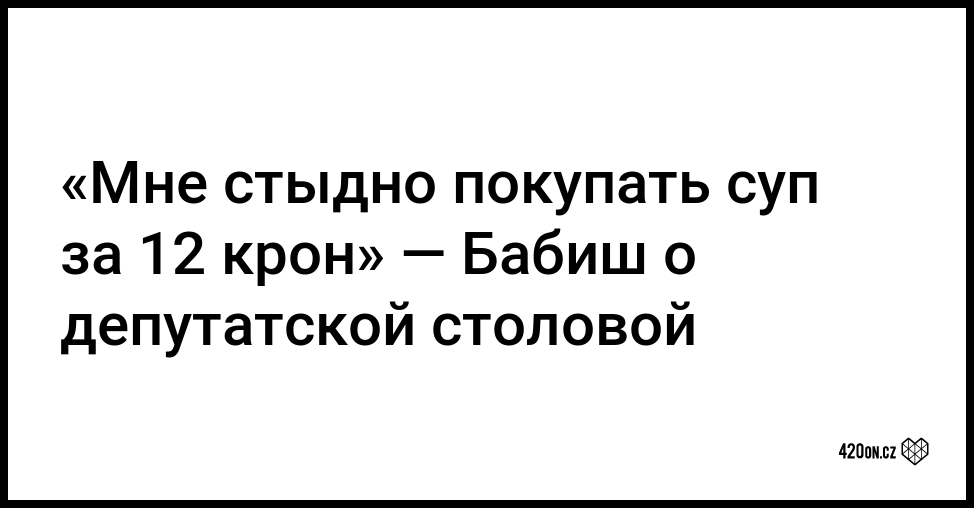 «Мне стыдно покупать суп за 12 крон» — Бабиш о депутатской столовой | 420on.cz