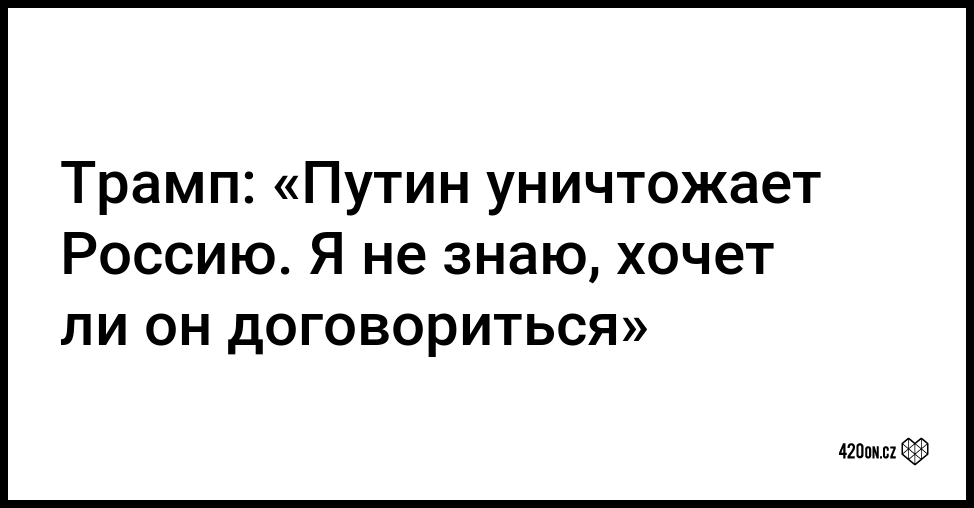 Трамп: «Путин уничтожает Россию. Я не знаю, хочет ли он договориться» | 420on.cz