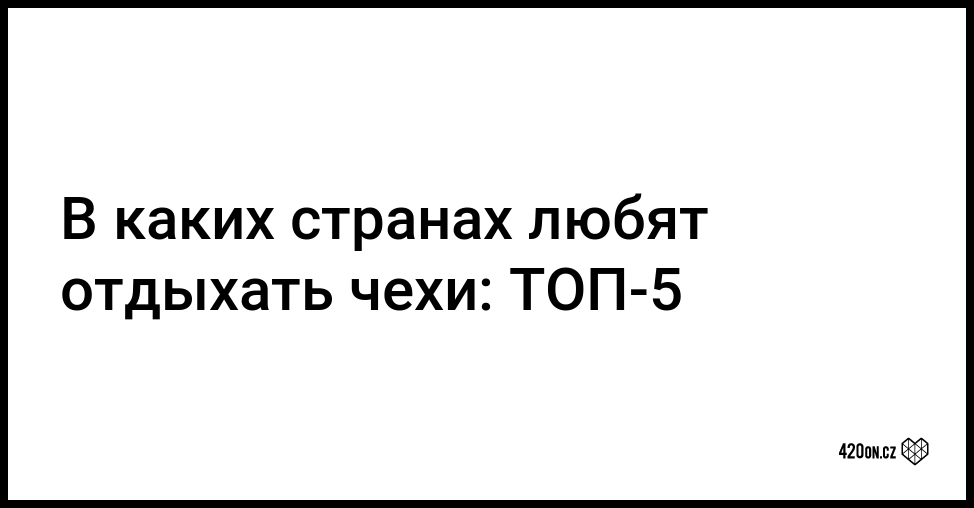 В каких странах любят отдыхать чехи: ТОП-5 | 420on.cz