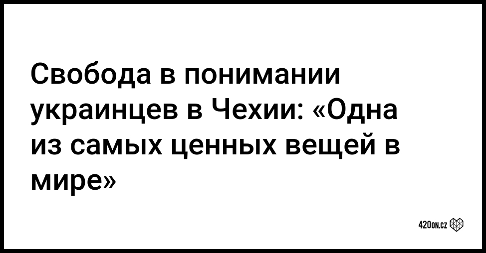 Свобода в понимании украинцев в Чехии: «Одна из самых ценных вещей в мире» | 420on.cz