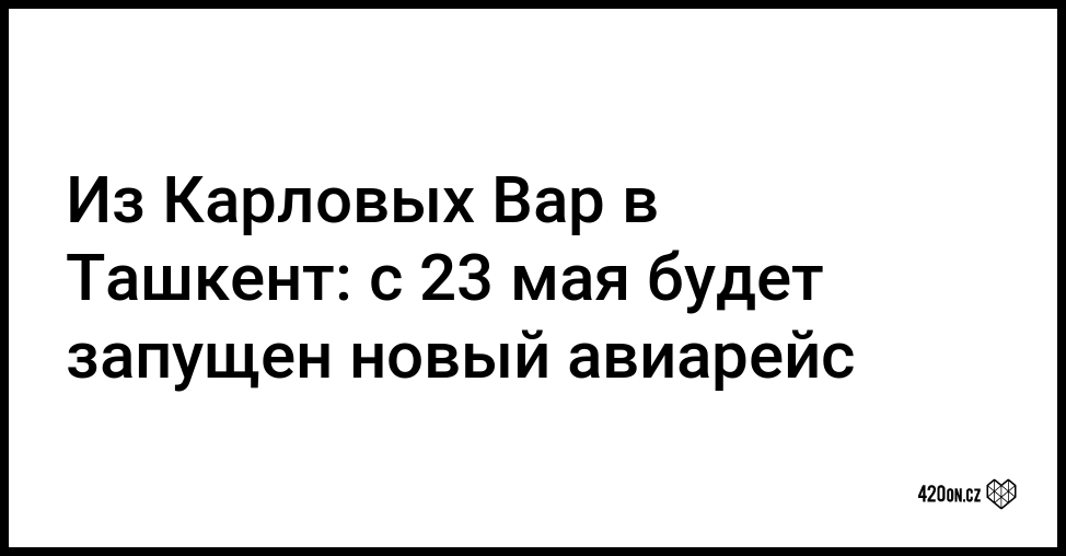 Из Карловых Вар в Ташкент: с 23 мая будет запущен новый авиарейс | 420on.cz