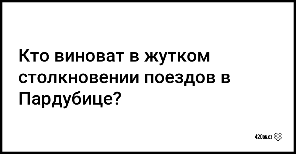 Кто виноват в жутком столкновении поездов в Пардубице? | 420on.cz