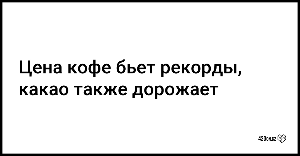 Цена кофе бьет рекорды, какао также дорожает | 420on.cz
