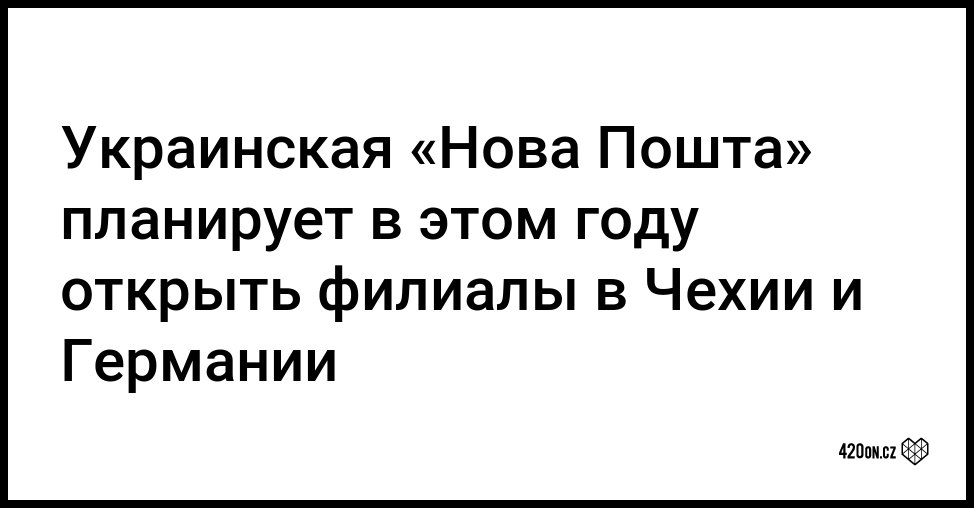 Украинская «Нова Пошта» планирует в этом году открыть филиалы в Чехии и Германии | 420on.cz