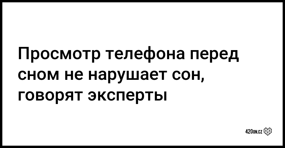 Просмотр телефона перед сном не нарушает сон, говорят эксперты | 420on.cz