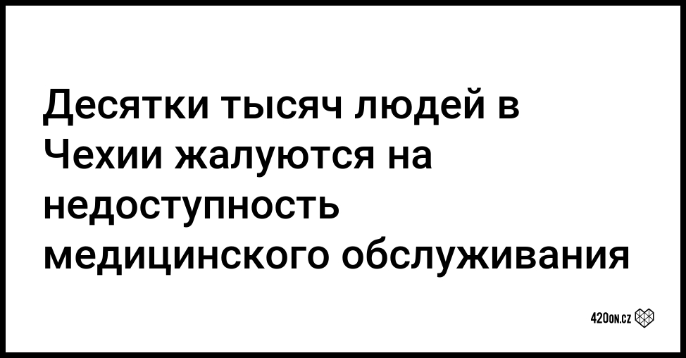 Десятки тысяч людей в Чехии жалуются на недоступность медицинского обслуживания | 420on.cz