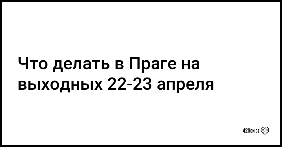 Что делать в Праге на выходных 22-23 апреля | 420on.cz