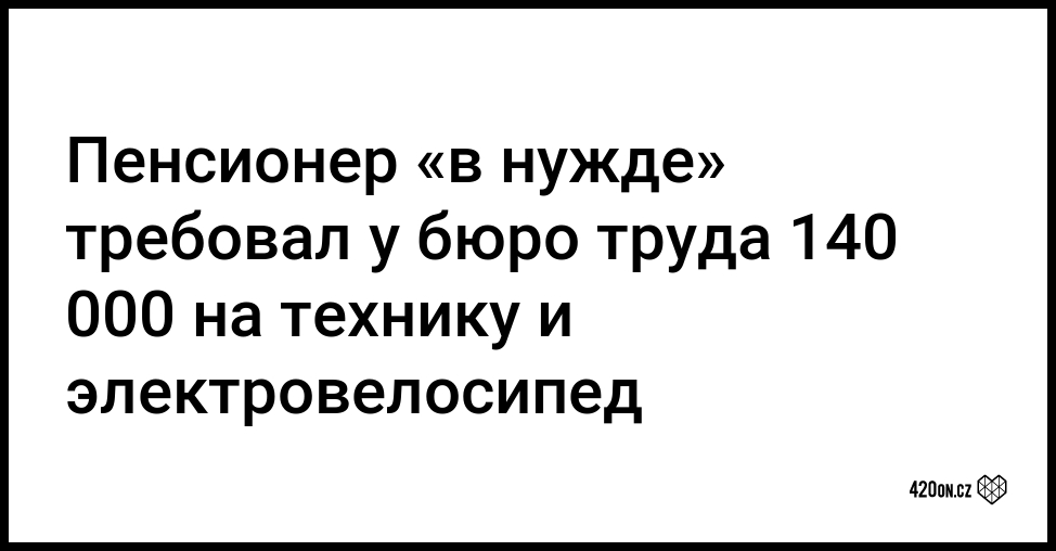Пенсионер «в нужде» требовал у бюро труда 140 000 на технику и электровелосипед | 420on.cz