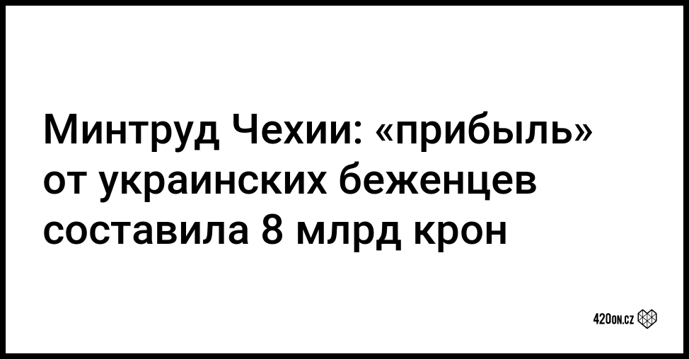 Минтруд Чехии: «прибыль» от украинских беженцев составила 8 млрд крон | 420on.cz