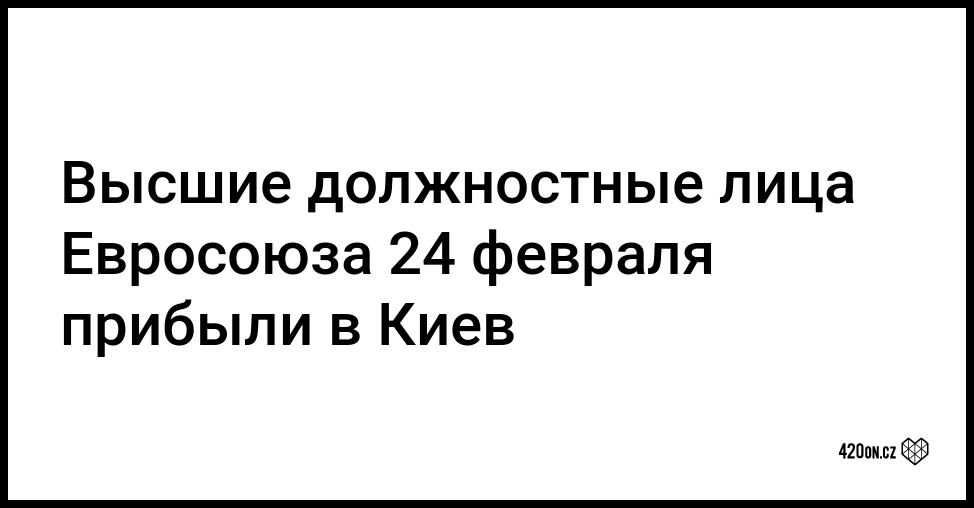 Высшие должностные лица Евросоюза 24 февраля прибыли в Киев | 420on.cz