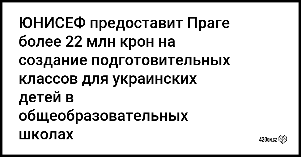 ЮНИСЕФ предоставит Праге более 22 млн крон на создание подготовительных классов для украинских ...