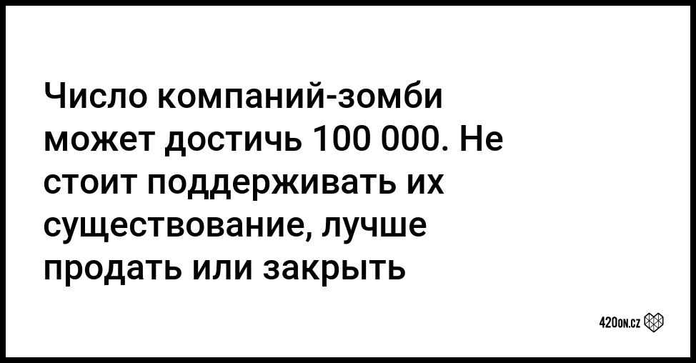Число компаний-зомби может достичь 100 000. Не стоит поддерживать их существование, лучше ...
