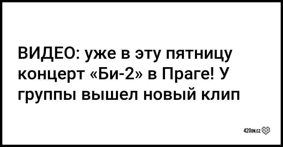 ВИДЕО: уже в эту пятницу концерт «Би-2» в Праге! У группы вышел новый клип | 420on.cz