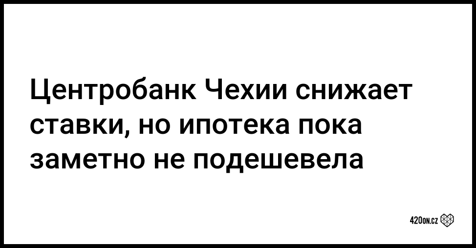 Центробанк Чехии снижает ставки, но ипотека пока заметно не подешевела | 420on.cz