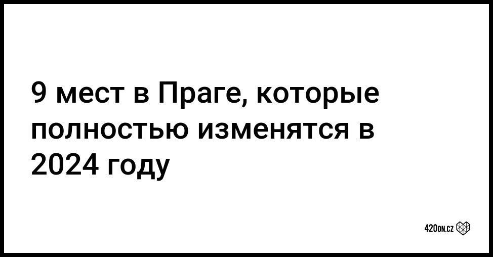 9 мест в Праге, которые полностью изменятся в 2024 году | 420on.cz