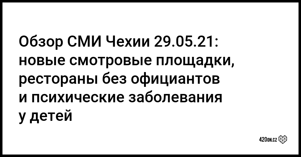 Обзор СМИ Чехии 29.05.21: новые смотровые площадки, рестораны без официантов и психические ...